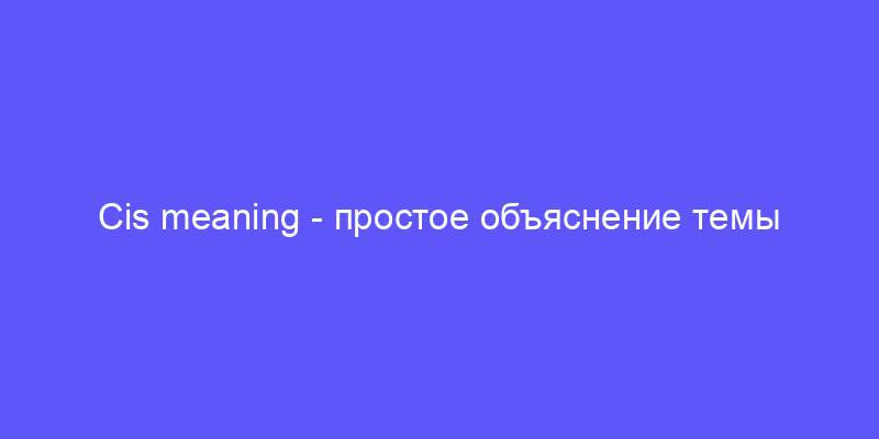 cis meaning: объясняем простыми словами! cis meaning: объясняем простыми словами!