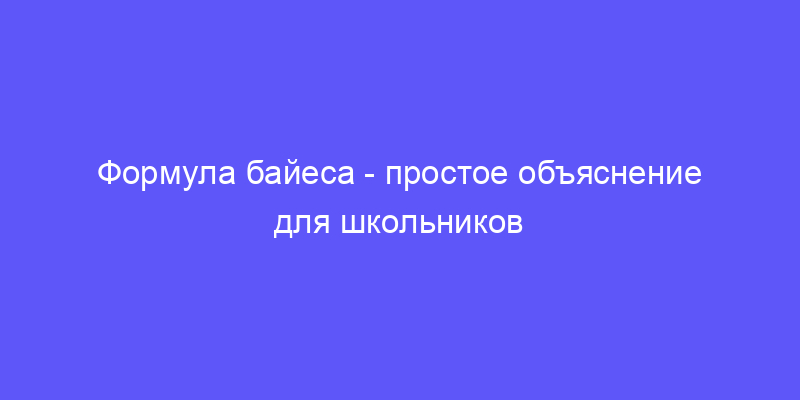 формула байеса: объясняем простыми словами!